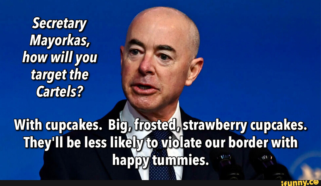 Secretary Mayorkas, how will you target the Cartels? With cupcakes. Big ...