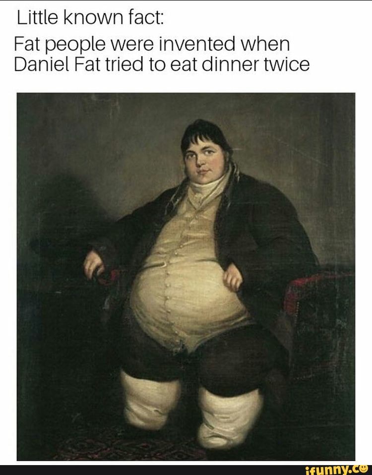 Little known fact: Fat people were invented when Daniel Fat tried to ...
