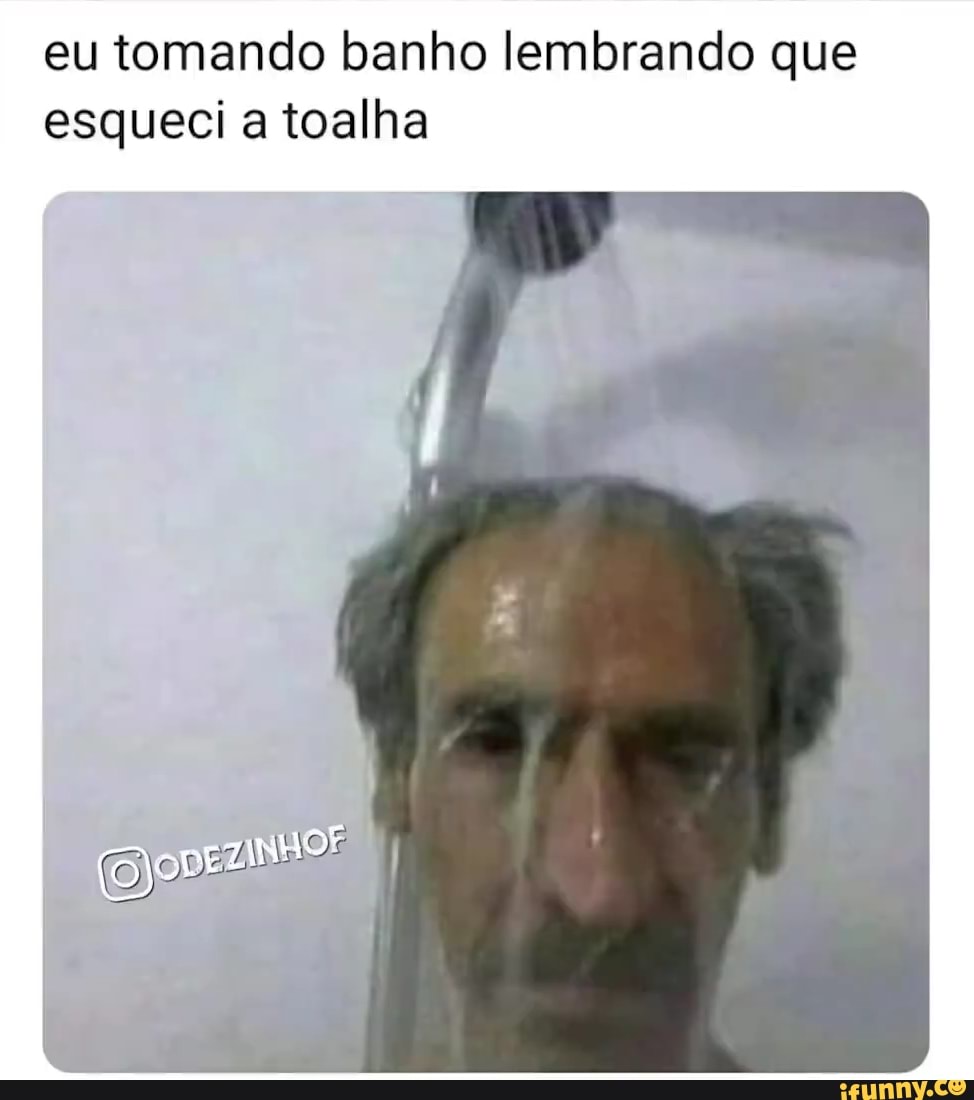 Eu Tomando Banho Lembrando Que Esqueci A Toalha Ifunny Brazil 6576