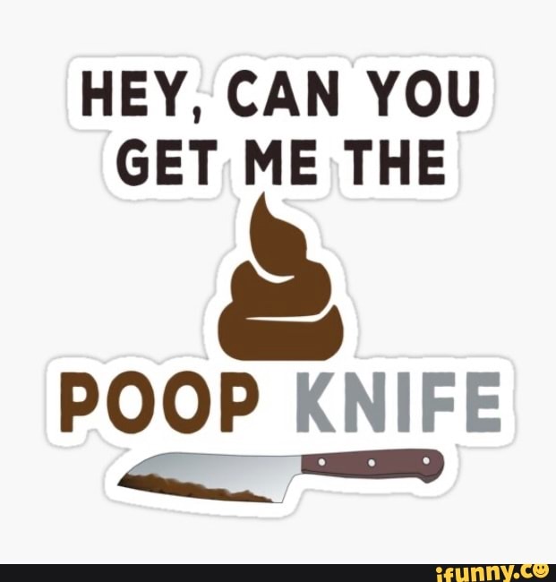 HEY, CAN YOU GET ME THE POOP KNIFE - iFunny
