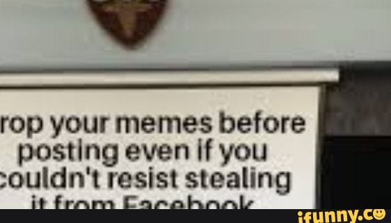 Rop your memes before posting even if you -ouldn't resist stealing - iFunny