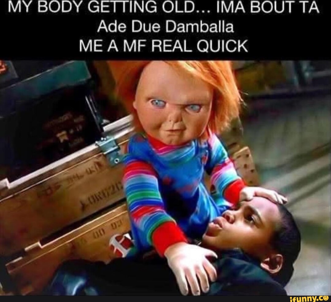 MY BODY GETTING OLD... IMA BOUT TA Ade Due Damballa ME A MF REAL QUICK ...