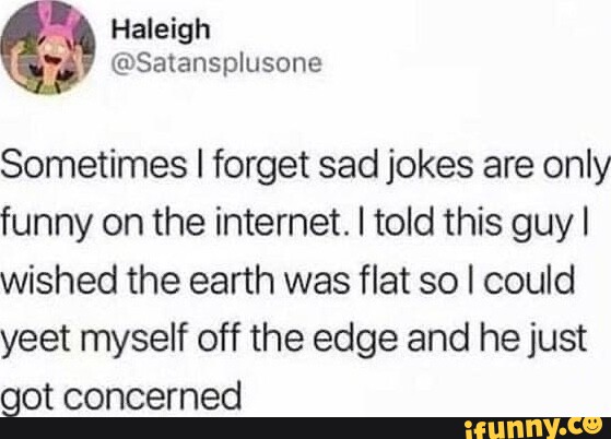 Leigh Sometimes I forget sad jokes are only funny on the internet. I ...