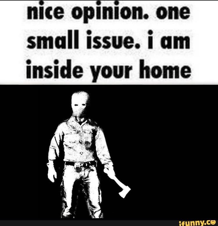 Nice opinion. one small issue. am inside your home - iFunny
