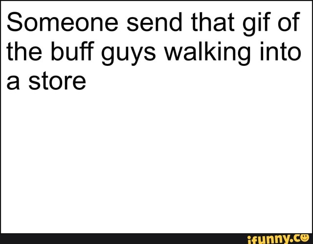 Someone send that gif of the buff guys walking into a store - iFunny