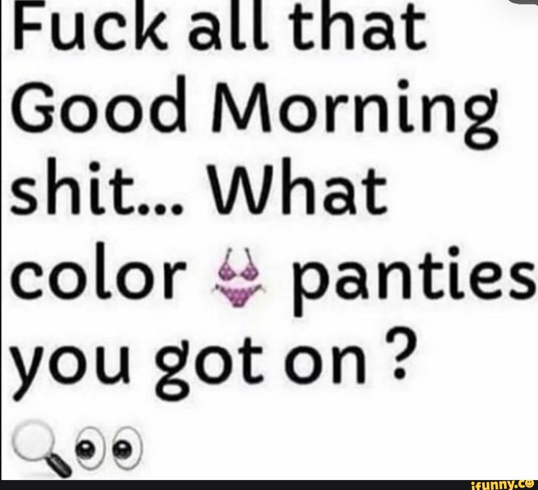 Fuck all that Good Morning shit... What color panties you got on? - iFunny