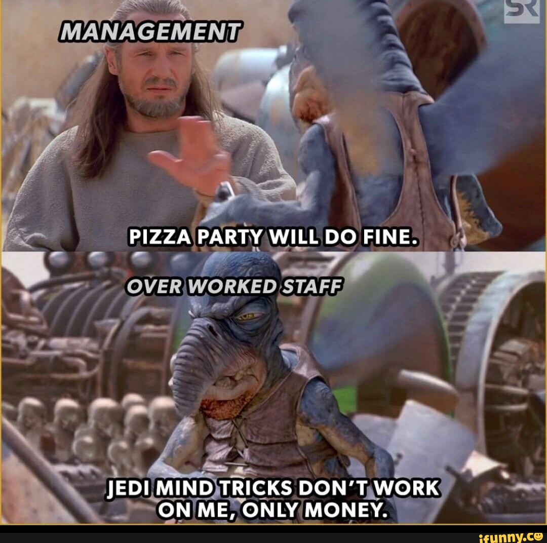 MANAGEMENT PIZZA PARTY WILL DO FINE. JEDI MIND TRICKS DON'T WORK ON ME ...