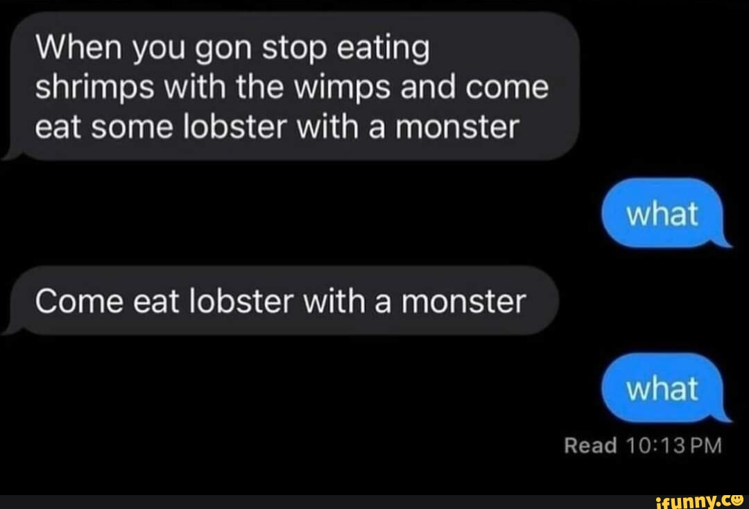 When you gon stop eating shrimps with the wimps and come eat some ...