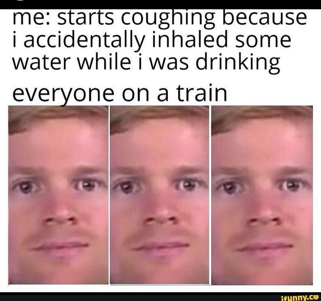 Cougning accidentally inhaled some water while i was drinking everyone ...