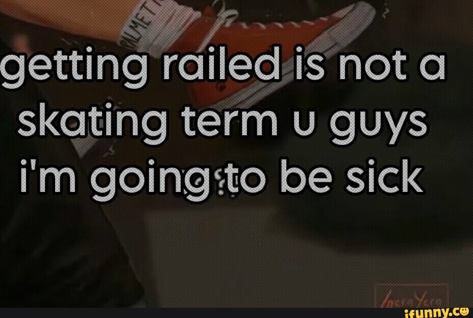 Getting railed is not skating term u guys im goingsto be sick - iFunny