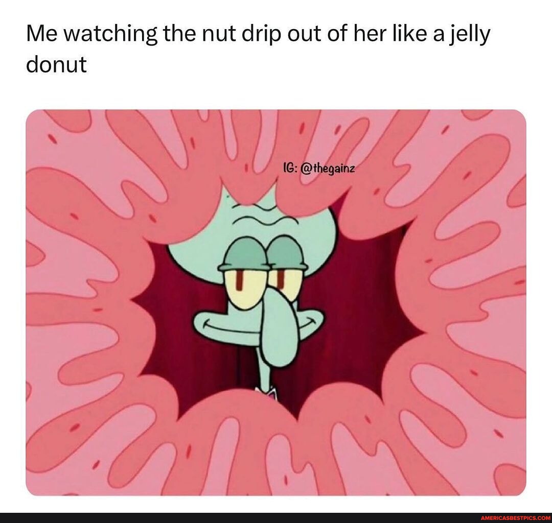 N/A - Me watching the nut drip out of her like a jelly @thegainz donut ...