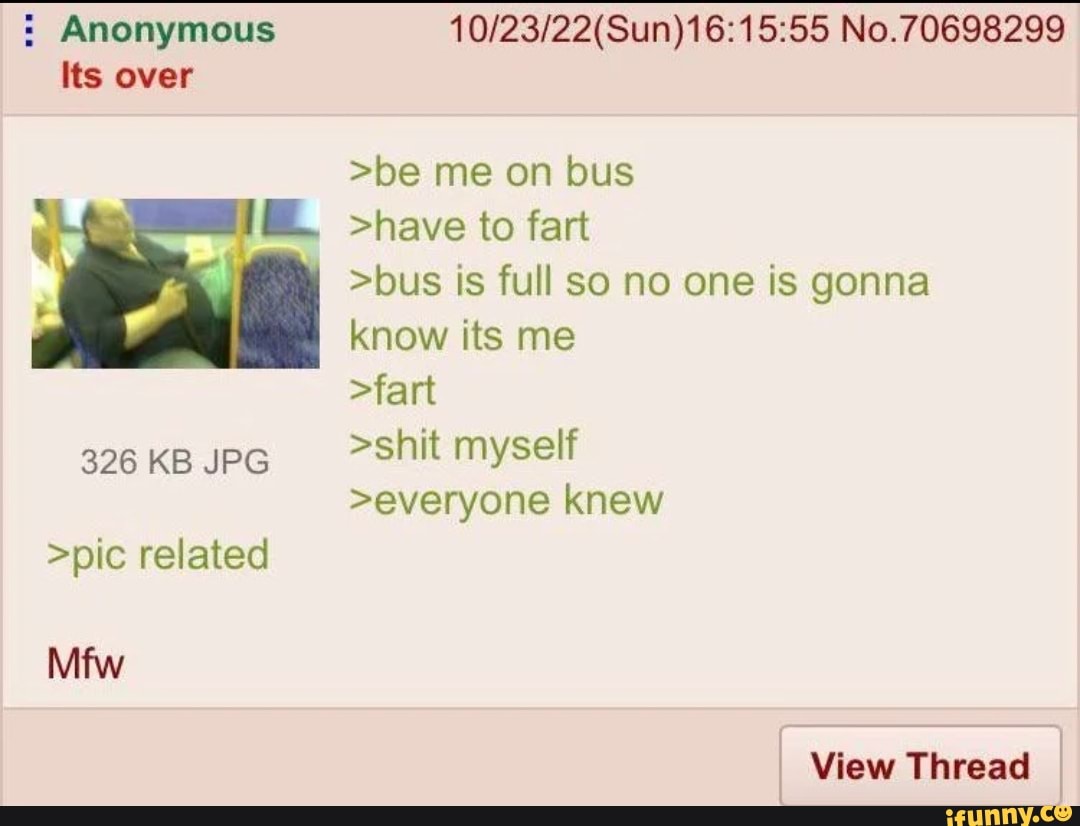 Anonymous No. Its over >be me on bus >have to fart >bus is full so no ...
