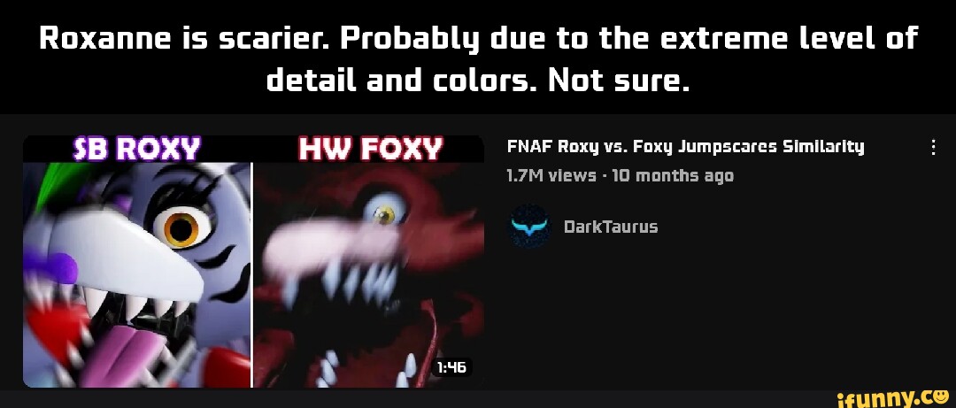 Roxanne is scarier. Probably due to the extreme level of detail and ...