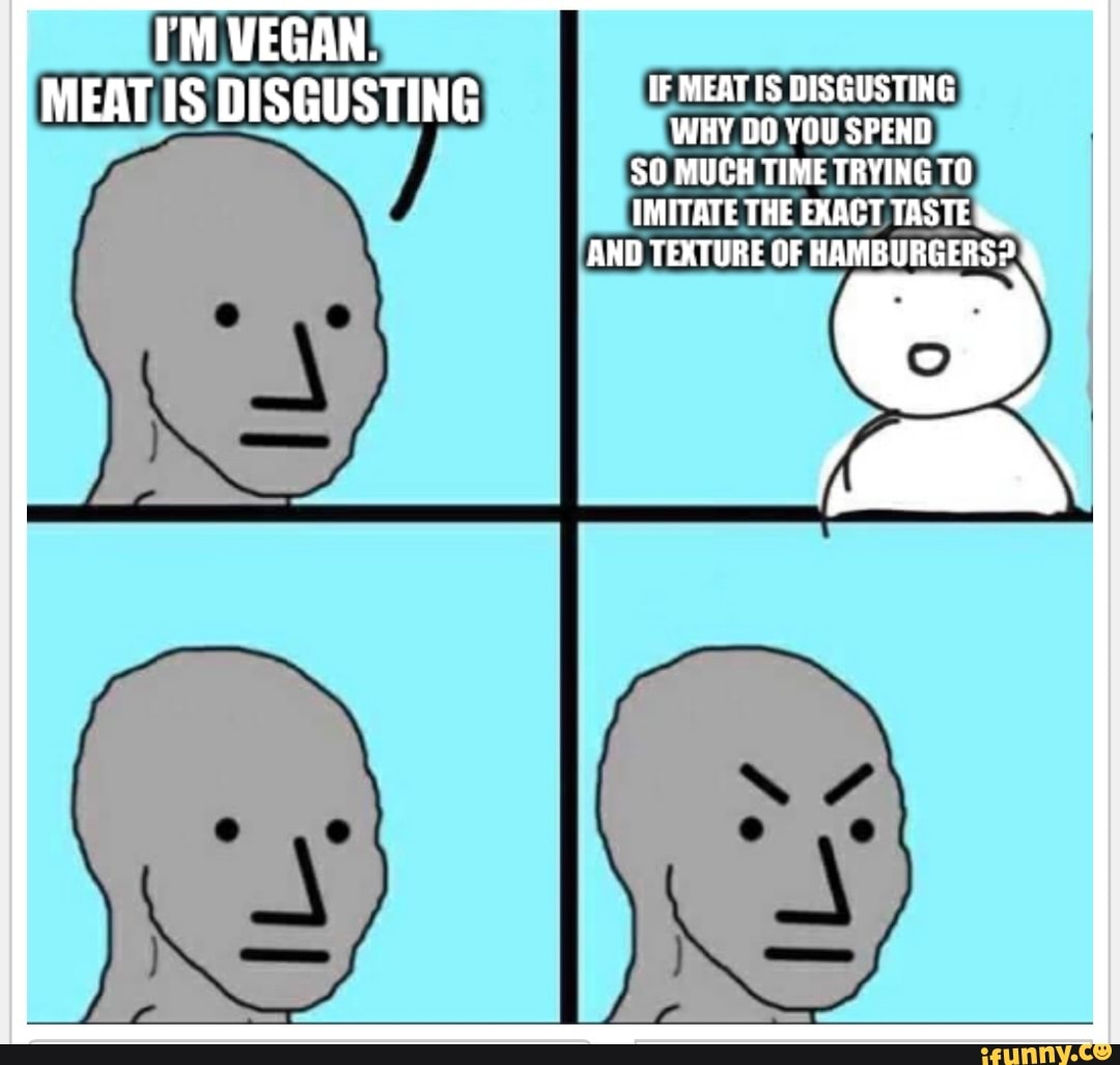 IM WEGAN. IF MEAT IS DISGUSTING MEAT IS DISGUSTING IS YOU SO MUCH TIME ...