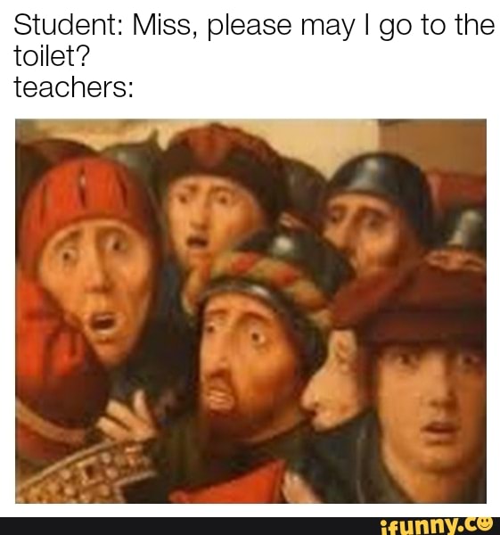 Student: Miss, please may I go to the toilet? teachers: - iFunny