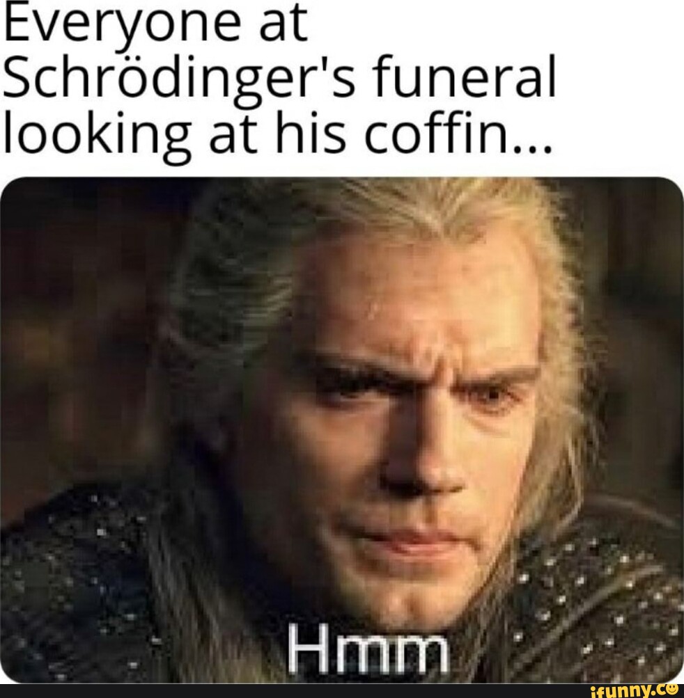 EVErYONE at Schrodinger's funeral looking at his coffin... - iFunny