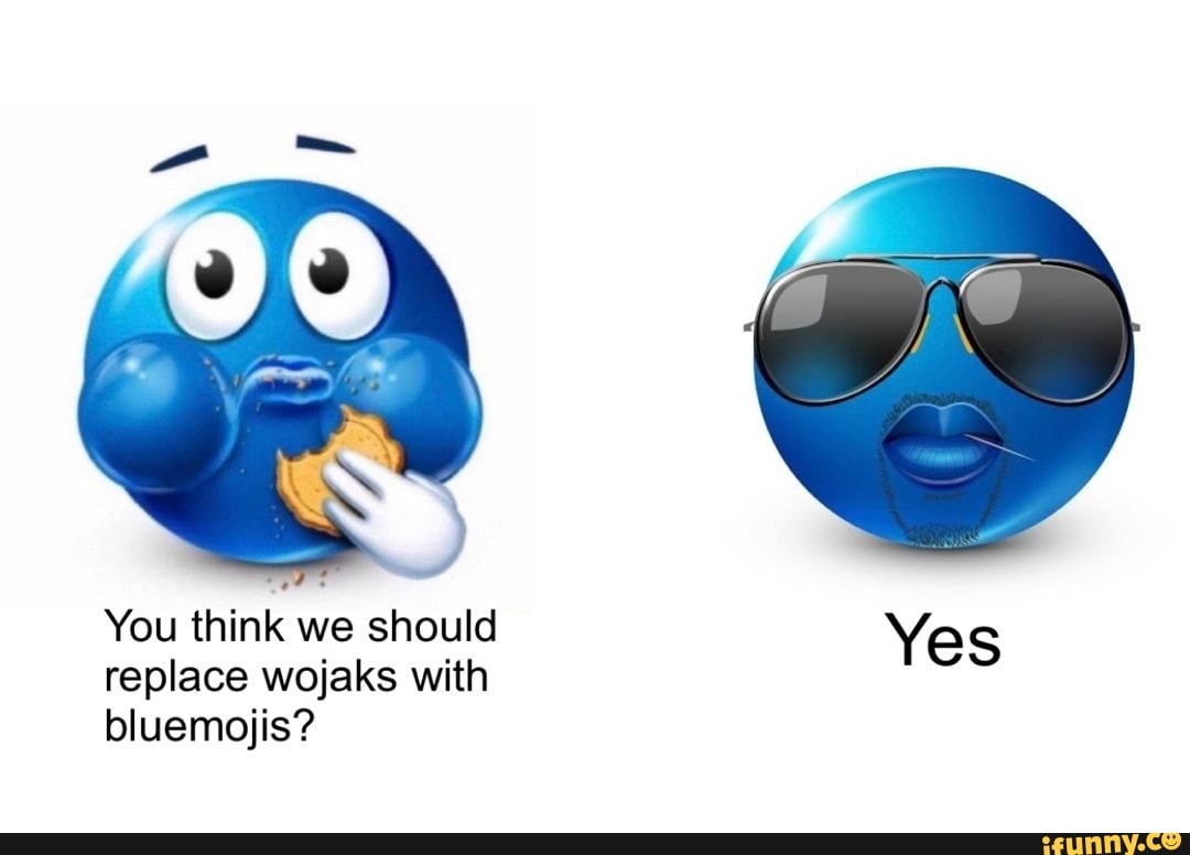 You think we should replace wojaks with Yes bluemojis? - iFunny