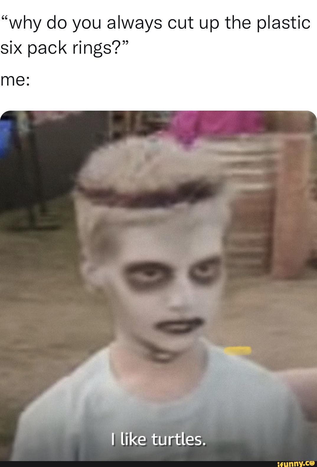 "why do you always cut up the plastic six pack rings?" me: like turtles ...