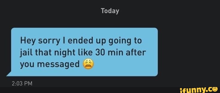 Today Hey sorry I ended up going to jail that night like 30 min after ...