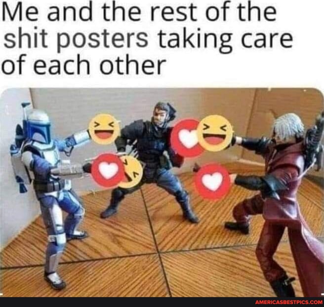 Me and the rest of the shit posters taking care of each other - America ...