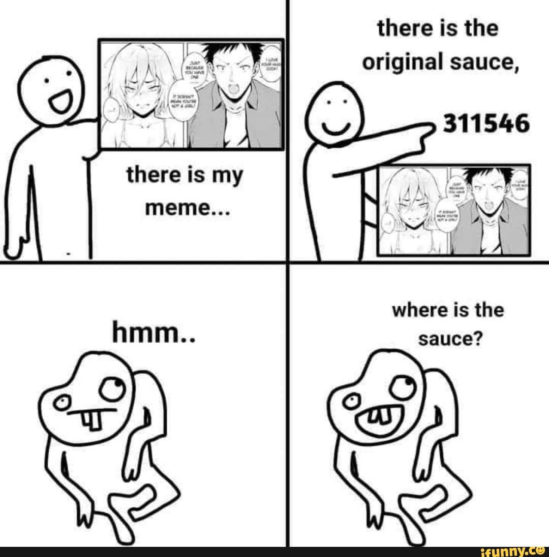 There is the original sauce, 311546 there is my meme... where is the ...
