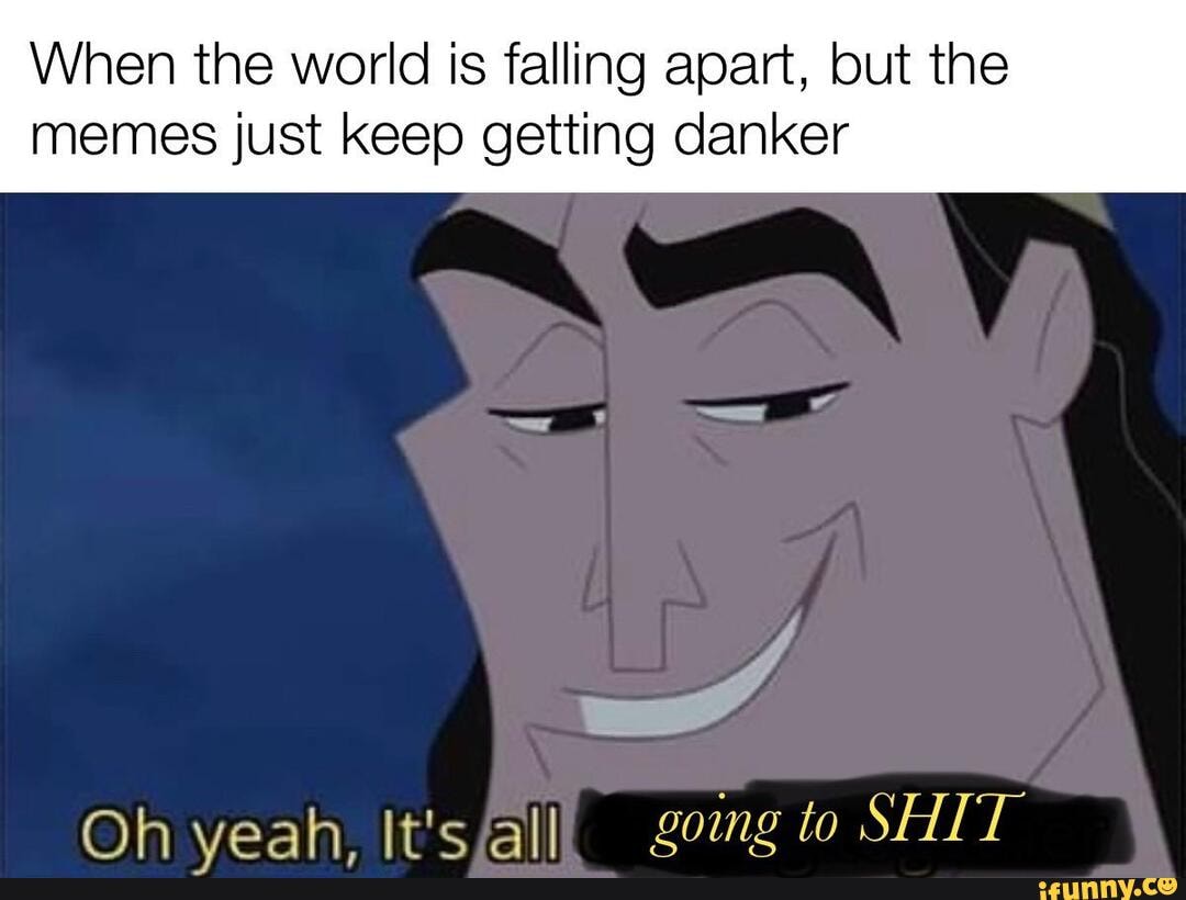 When the world is falling apart, but the memes just keep getting danker Oh veah It'sflll gowueg ...