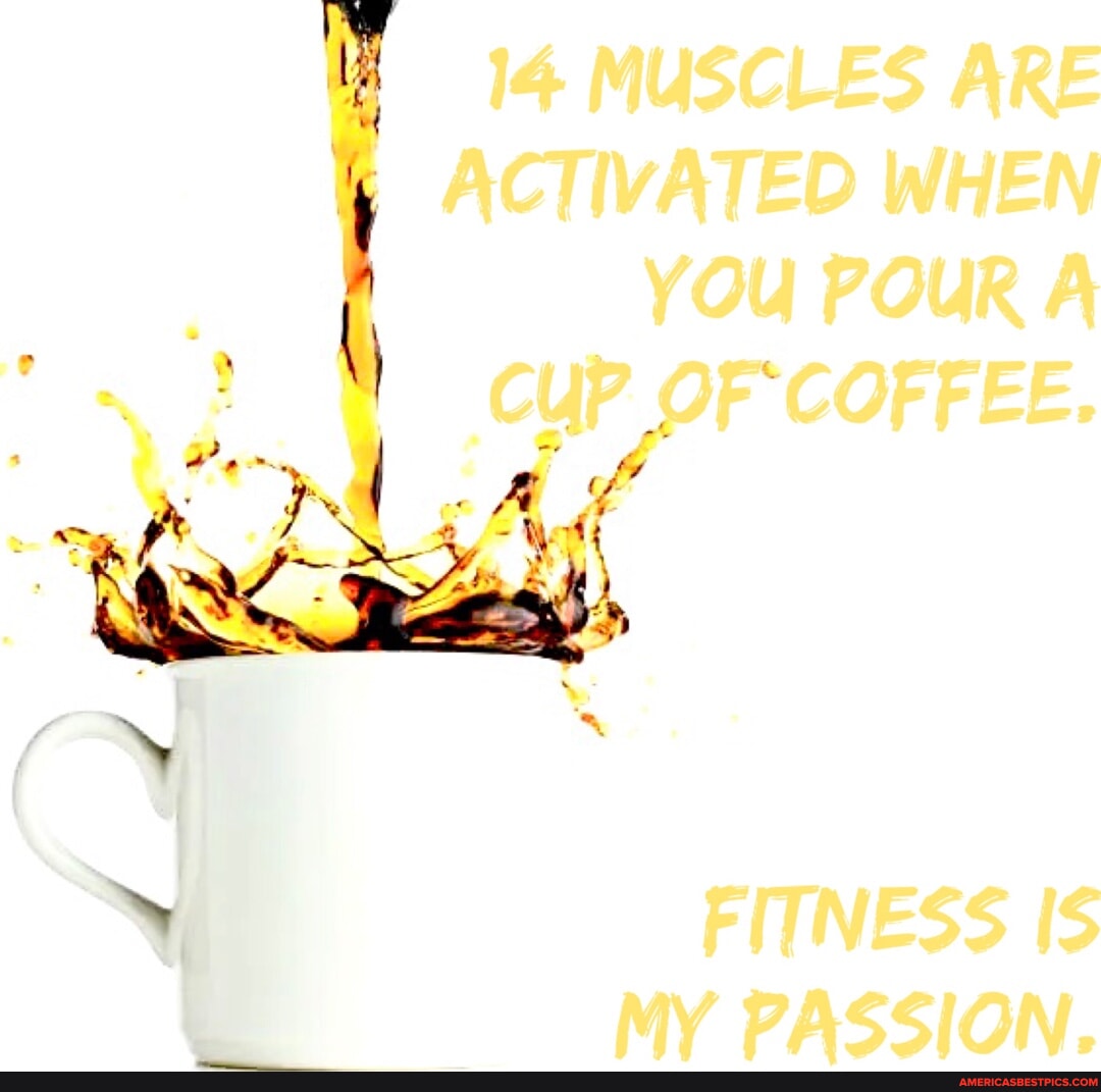 14 MUSCLES ARE ACTIVATED WHEN YOU POUR A CUP _OF COFFEE. FITNESS IS MY ...
