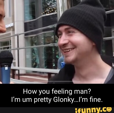 How you feeling man? I'm um pretty Glonky...'m fine. - iFunny