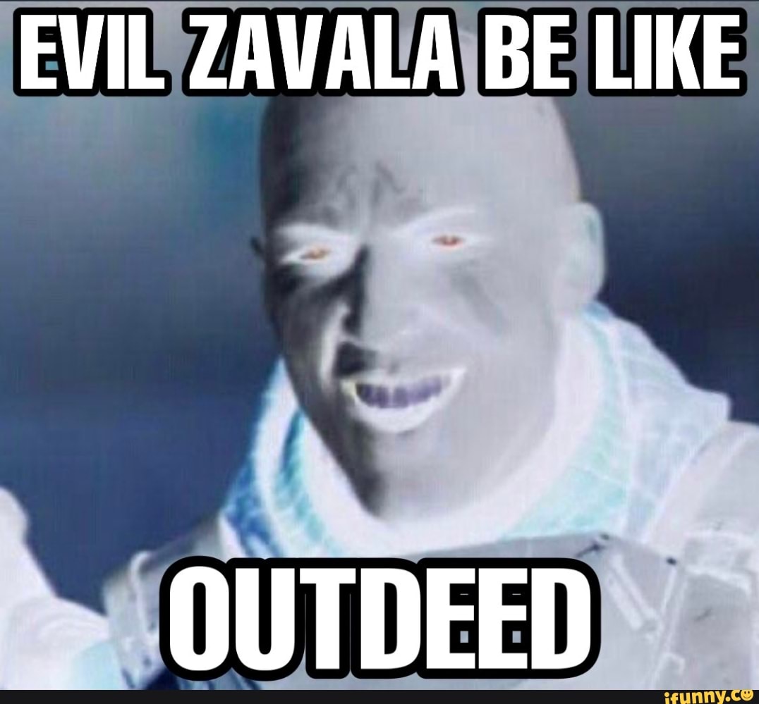 EVIL ZAVALA BE LIKE OUTDEED - iFunny