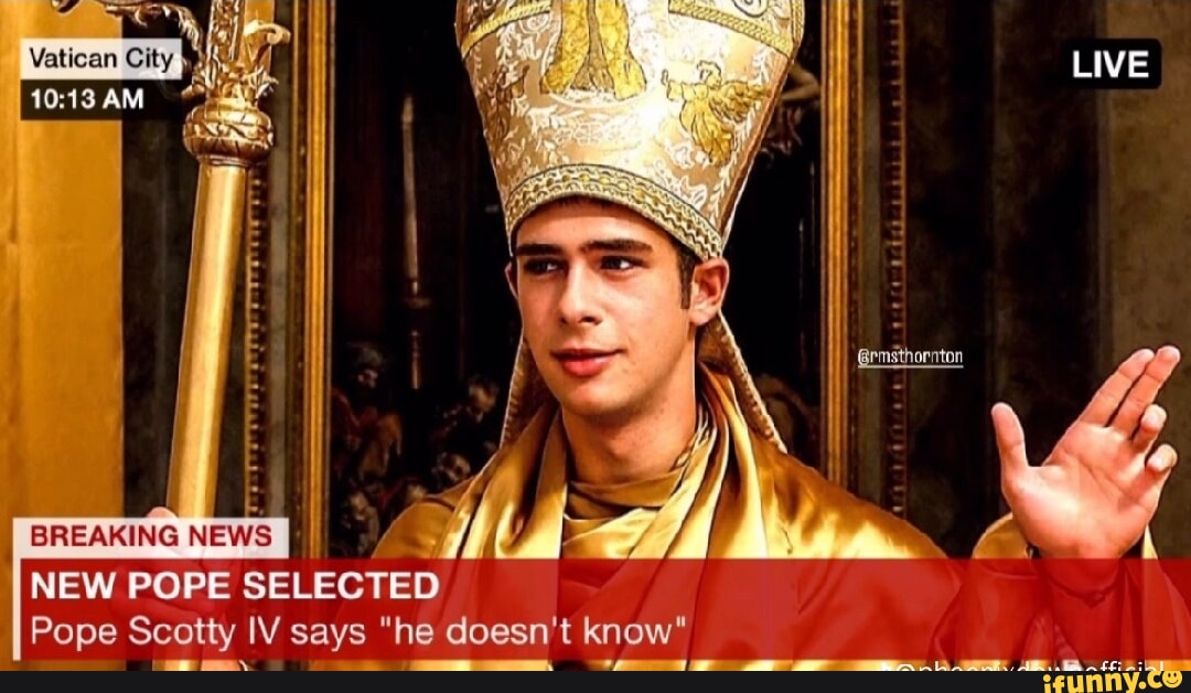 LIVE @rmsthornton HE AM BREAKING NEWS I NEW POPE SELECTED Pope Scotty ...