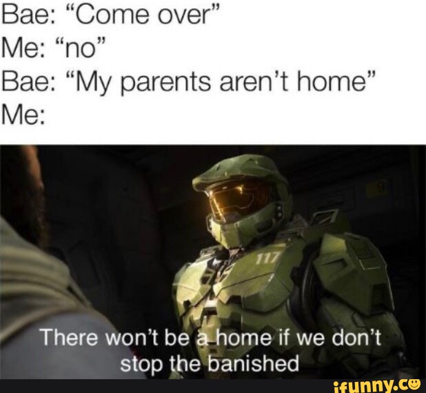 Bae: "Come over" Me: "no" Bae: "My parents aren't home" Me: There won't ...