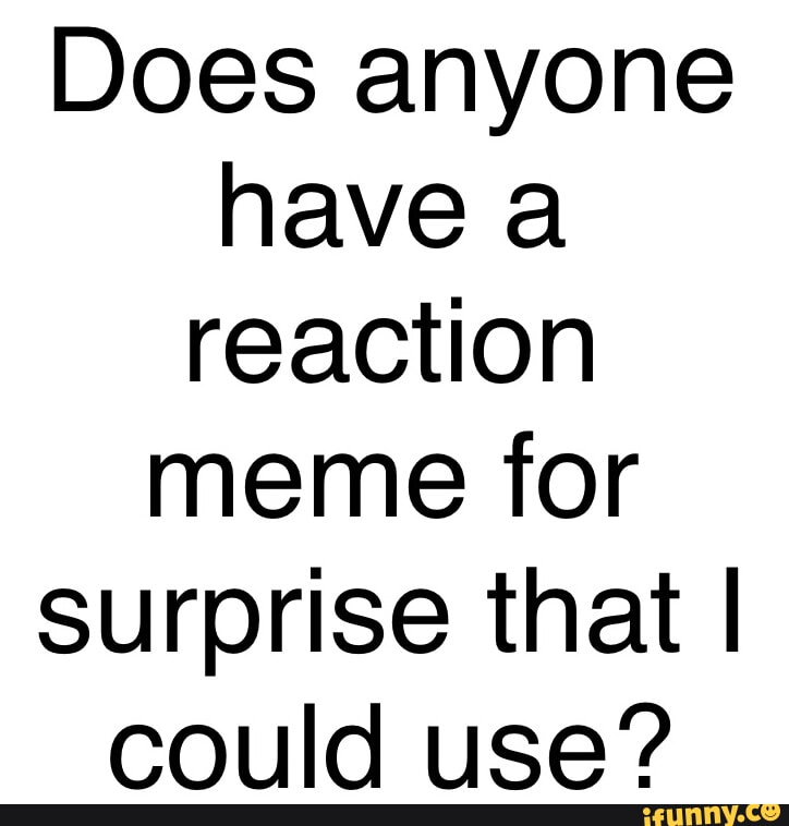 Does anyone have a reaction meme for surprise that I could use? - iFunny