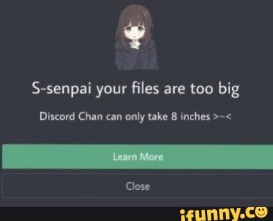 S-senpai your files are too big Discord Chan can only take inches Close ...
