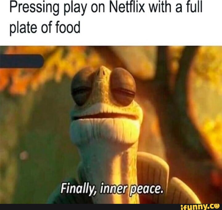 Pressing play on Netflix with a full plate of food Finally, peace. - iFunny
