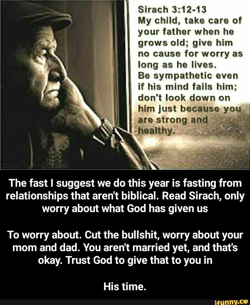 Sirach 3:12-13 My child, take care of your father when he grows old ...