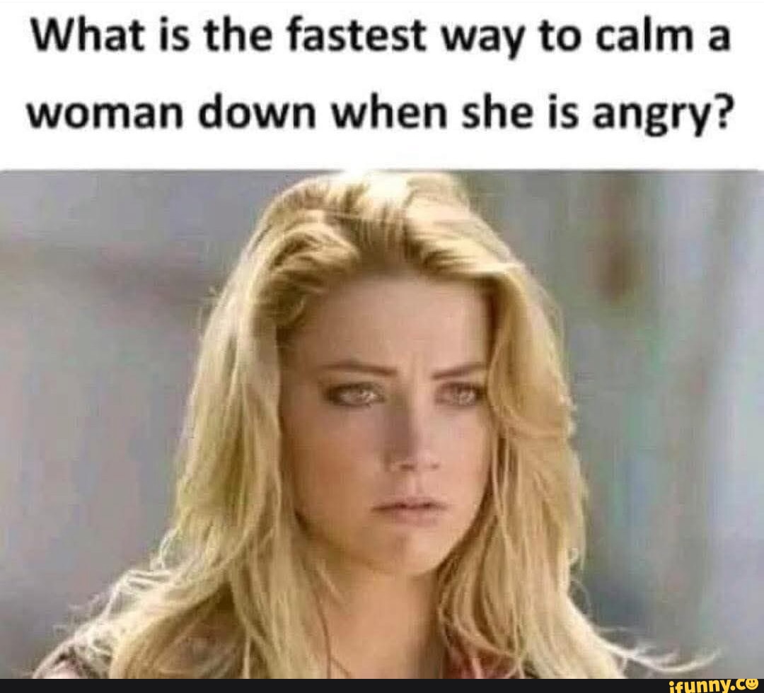 What is the fastest way to calm a woman down when she is angry? - iFunny
