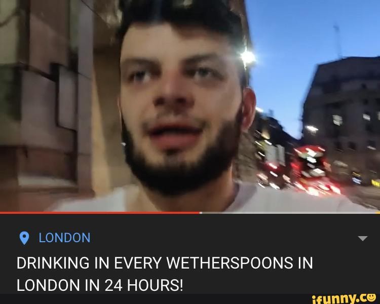 LONDON DRINKING IN EVERY WETHERSPOONS IN LONDON IN 24 HOURS! - iFunny
