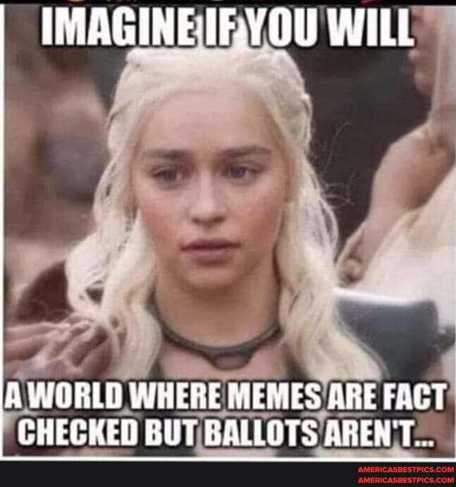 IMAGINETEYOU WILL A WORLD WHERE MEMES ARE FACT CHECKED BUT BALLOTS ...