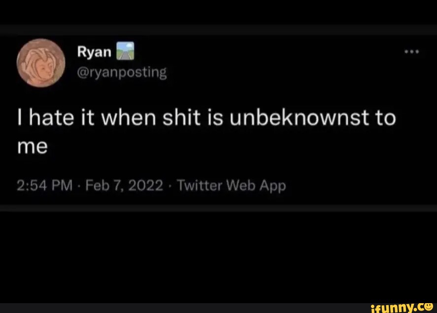 Ryan @ryanposting I hate it when shit is unbeknownst to me - iFunny