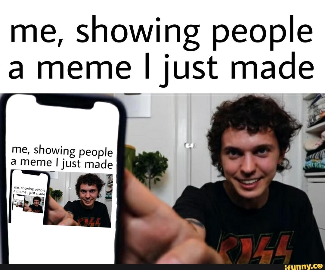 Me, showing meme I people just made a meme I just made me, showing ...