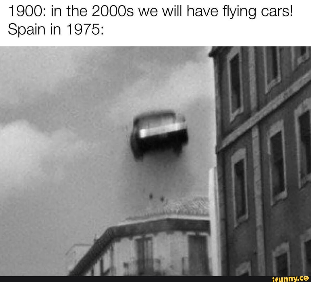1900: in the 2000s we will have flying cars! Spain in 1975: - iFunny