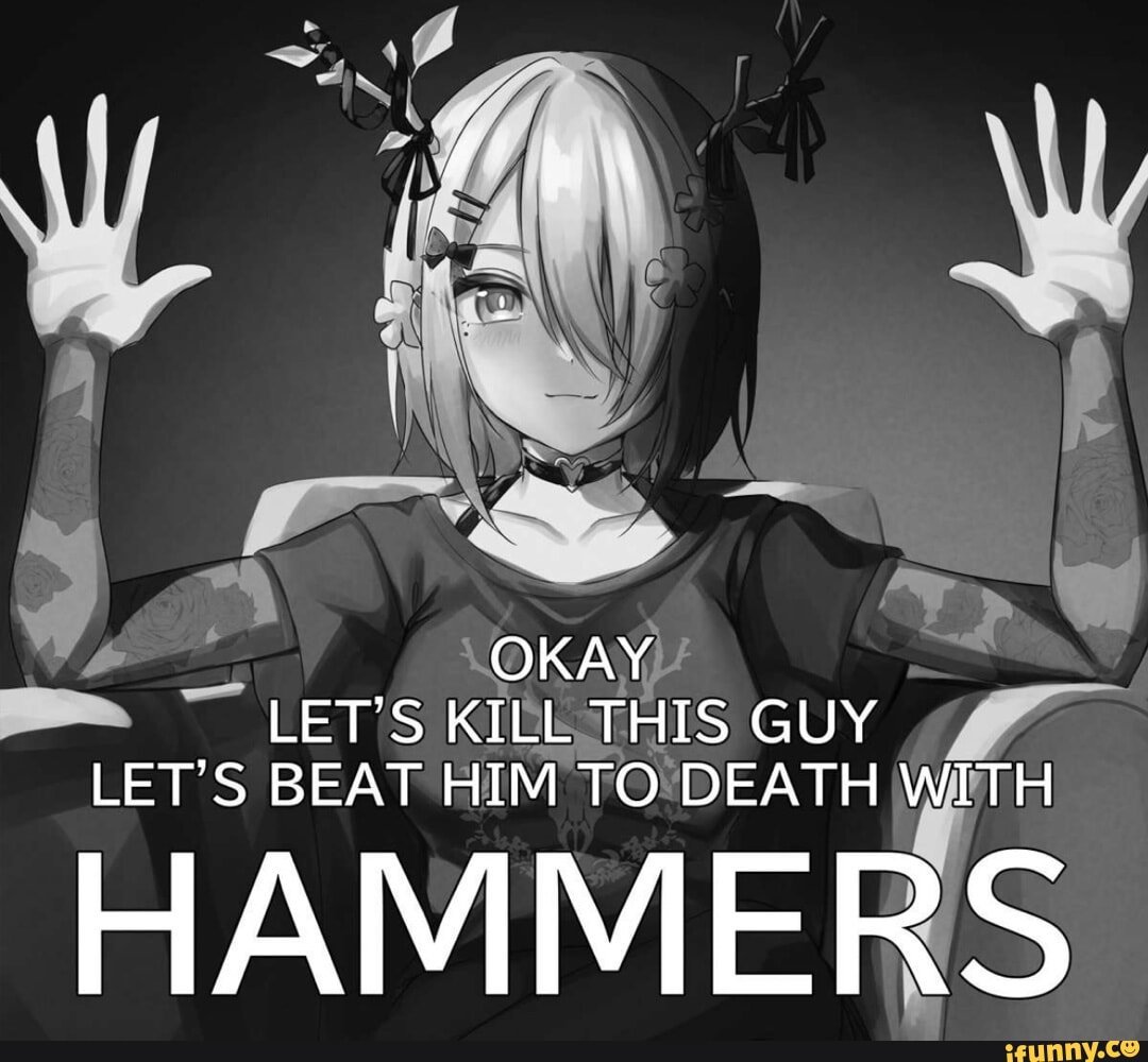 OKAY LET'S KILL THIS GUY LET'S BEAT HIM TO DEATH WITH HAMMERS - iFunny