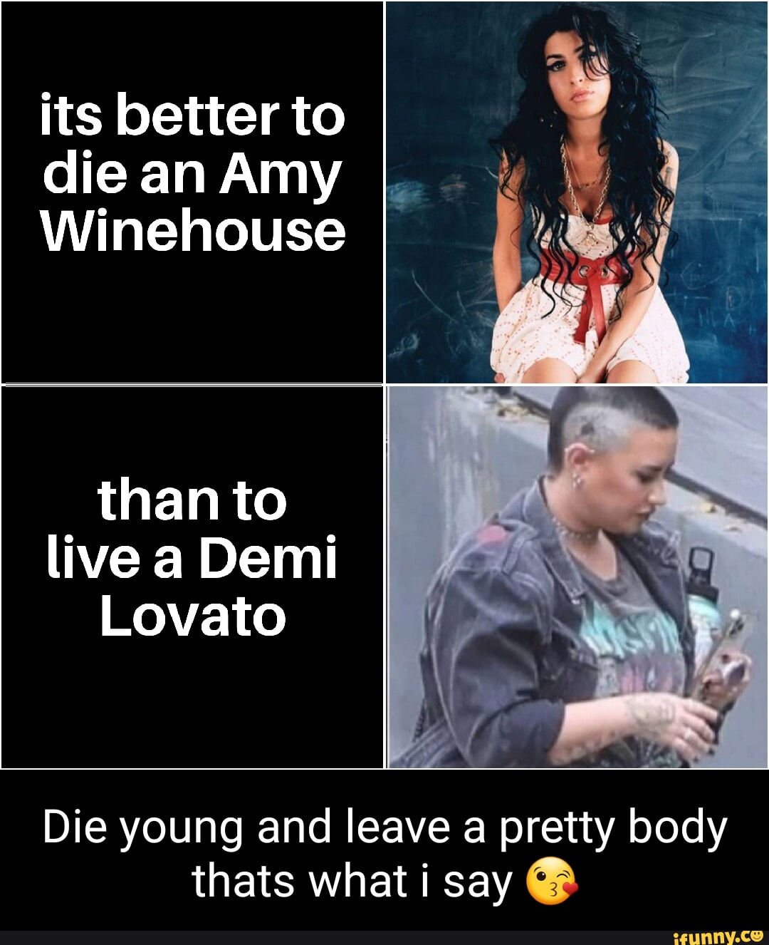 Its better to die an Amy Winehouse than to live a Demi Lovato Die young ...