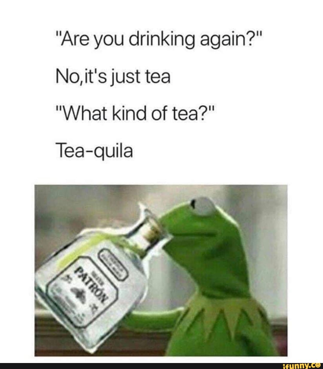 "Are you drinking again?" No, it's just tea "What kind of tea?" Tea ...