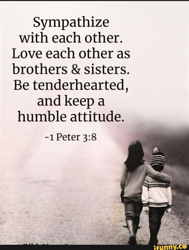 Sympathize with each other. Love each other as brothers & sisters. Be ...