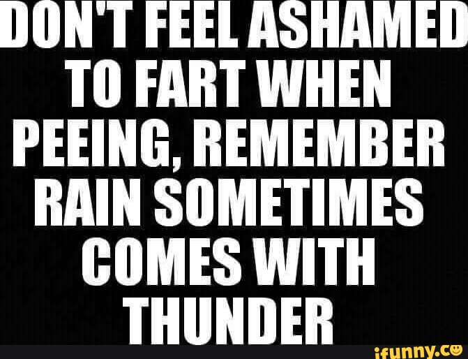 DON'T FEEL ASHAMED TO FART WHEN PEEING, REMEMBER RAIN SOMETIMES COMES ...
