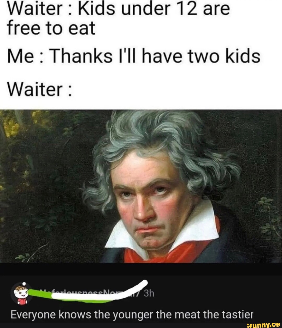 Waiter : Kids under 12 are free to eat Me Thanks I'll have two kids ...