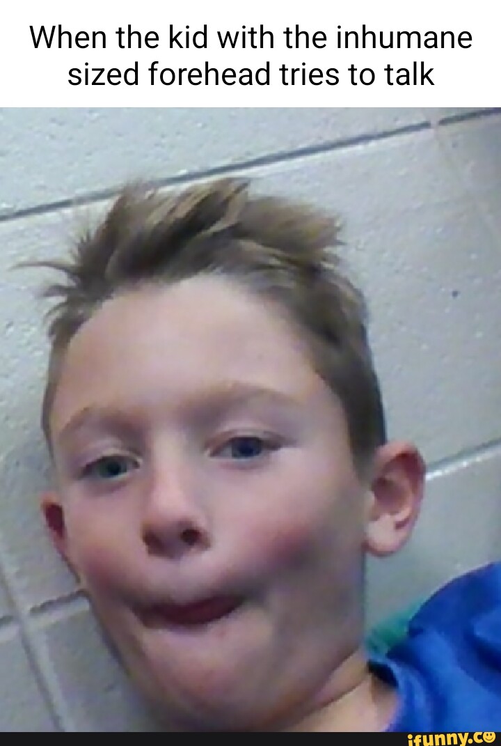 When the kid with the inhumane sized forehead tries to talk - iFunny