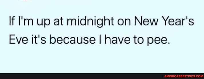 If I'm up at midnight on New Year's Eve it's because I have to pee ...
