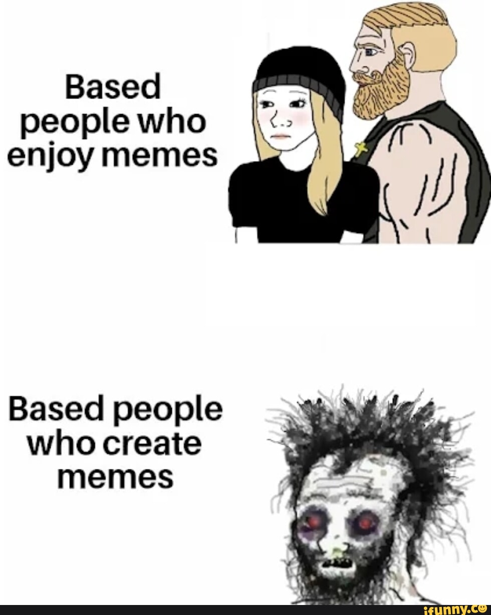 Based people who enjoy memes Based people who create memes - iFunny